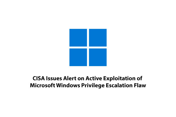 CISA Warns of Ongoing Exploitation of Microsoft Windows Privilege ...
